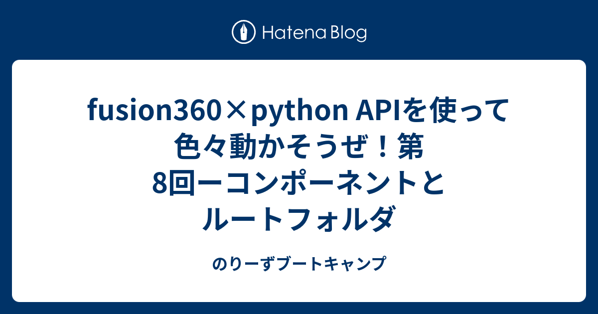 fusion360×python APIを使って色々動かそうぜ！第8回ーコンポーネントとルートフォルダ - のりーずブートキャンプ