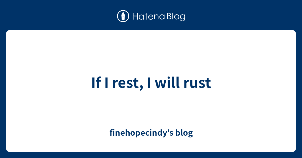 If I rest, I will rust - finehopecindy’s blog
