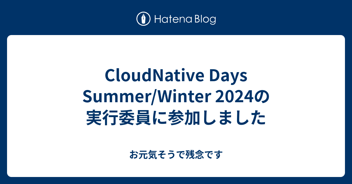 CloudNative Days Summer/Winter 2024の実行委員に参加しました - お元気そうで残念です