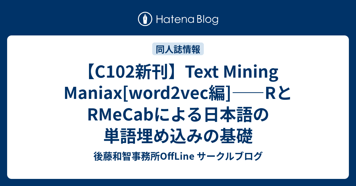 【C102新刊】Text Mining Maniax[word2vec編]――RとRMeCabによる日本語の単語埋め込みの基礎 - 後藤和智事務所OffLine サークルブログ