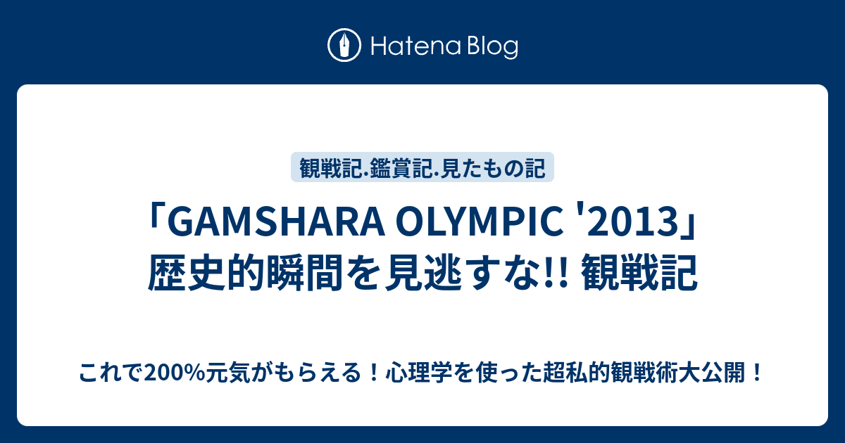 「GAMSHARA OLYMPIC '2013」歴史的瞬間を見逃すな!! 観戦記 - これで200%元気がもらえる！心理学を使った超私的観戦術大公開！