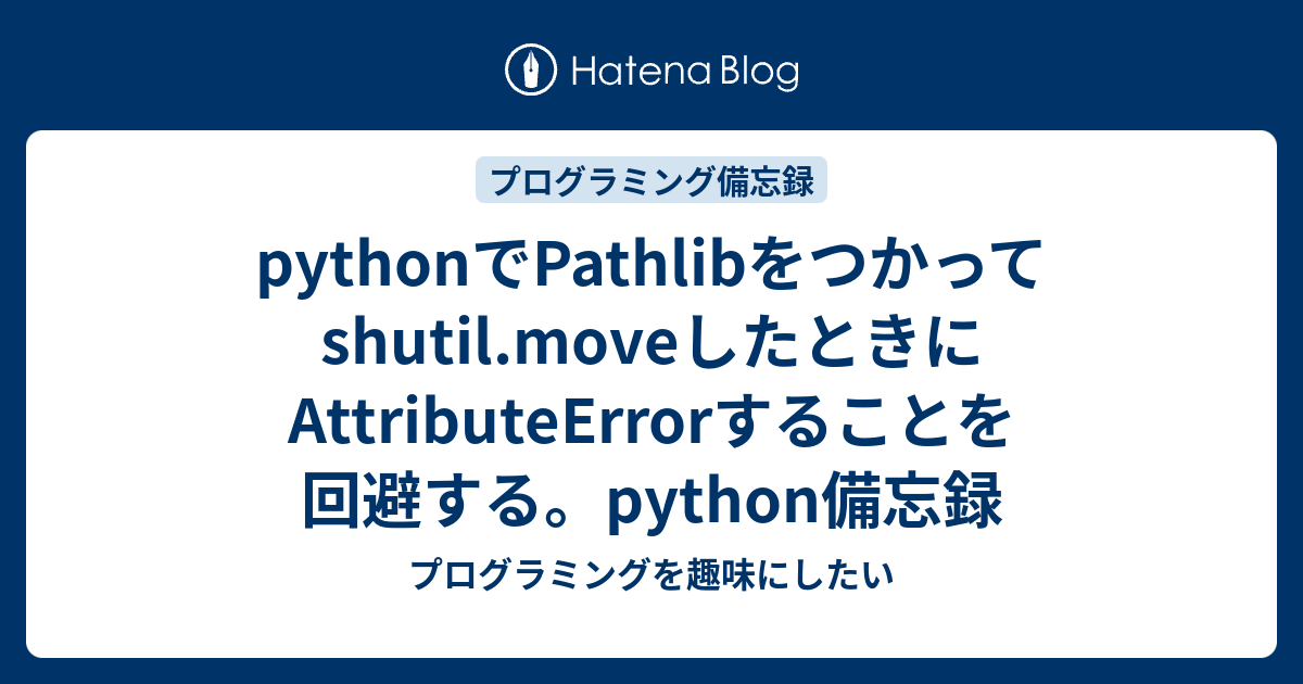 pythonでPathlibをつかってshutil.moveしたときにAttributeErrorすることを回避する。python備忘録 - プログラミングを趣味にしたい