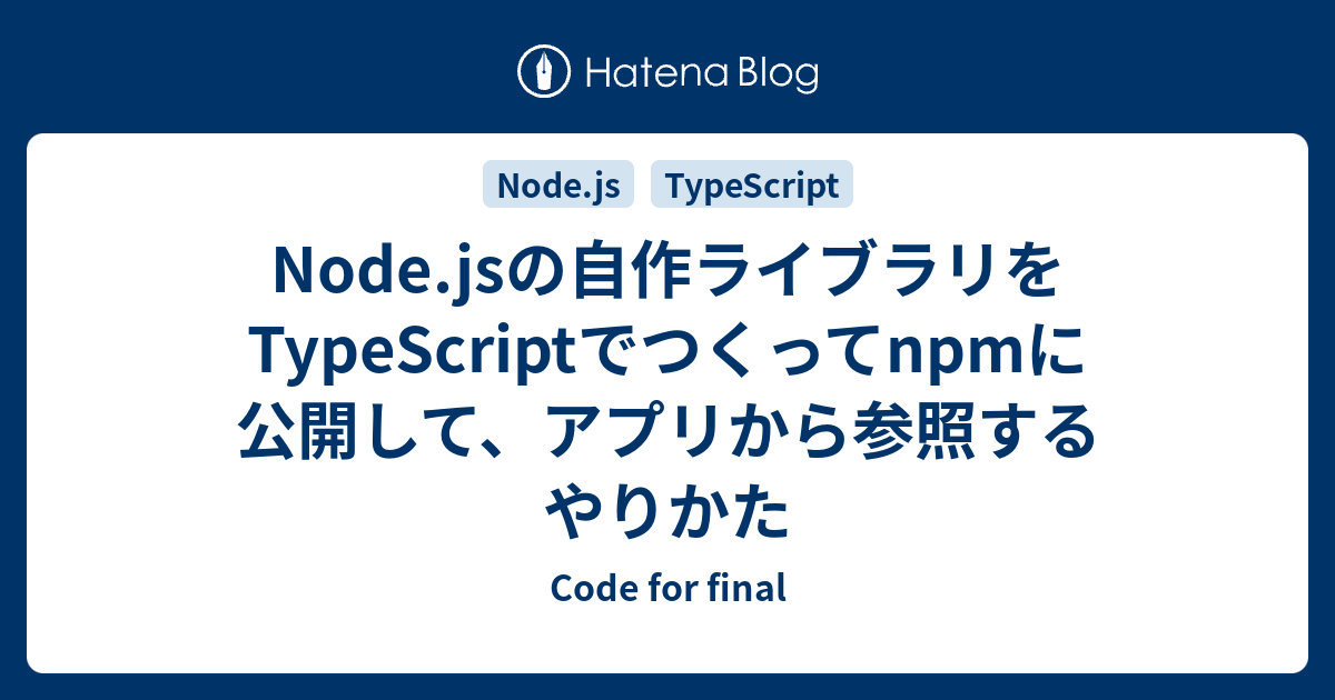 Node Jsの自作ライブラリをtypescriptでつくってnpmに公開して、アプリから参照するやりかた Code For Final