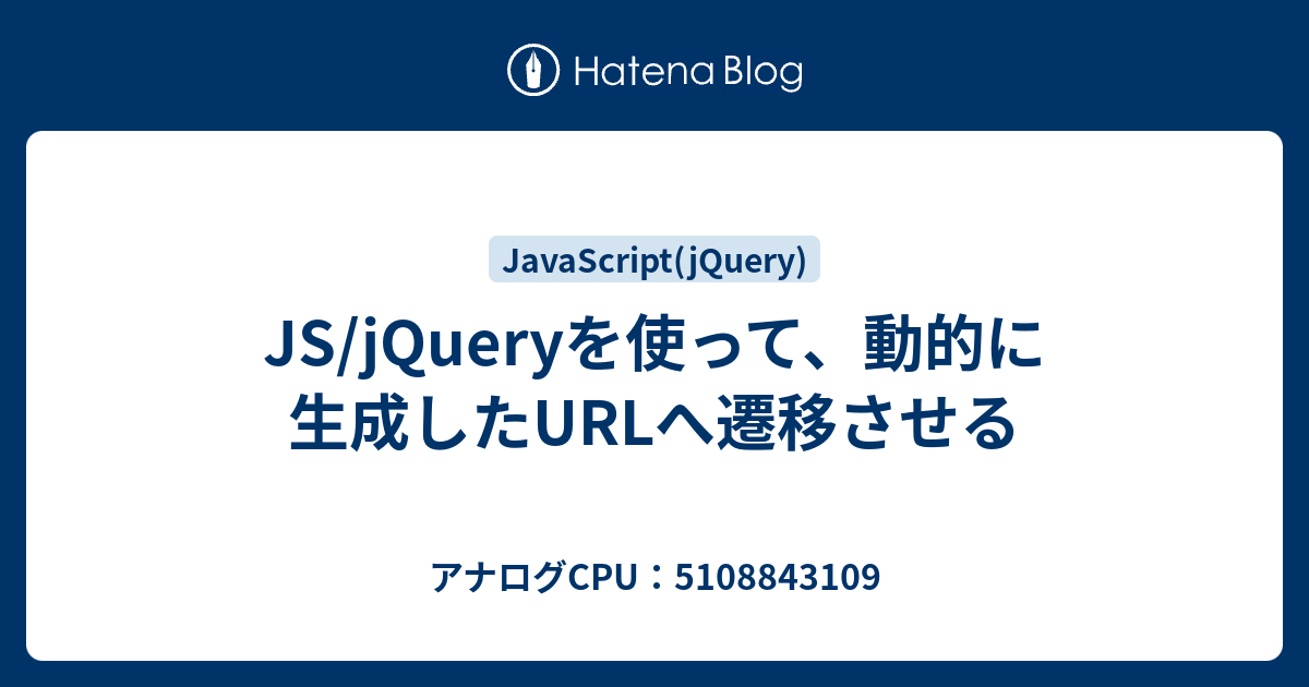 JS/jQueryを使って、動的に生成したURLへ遷移させる - アナログCPU：5108843109