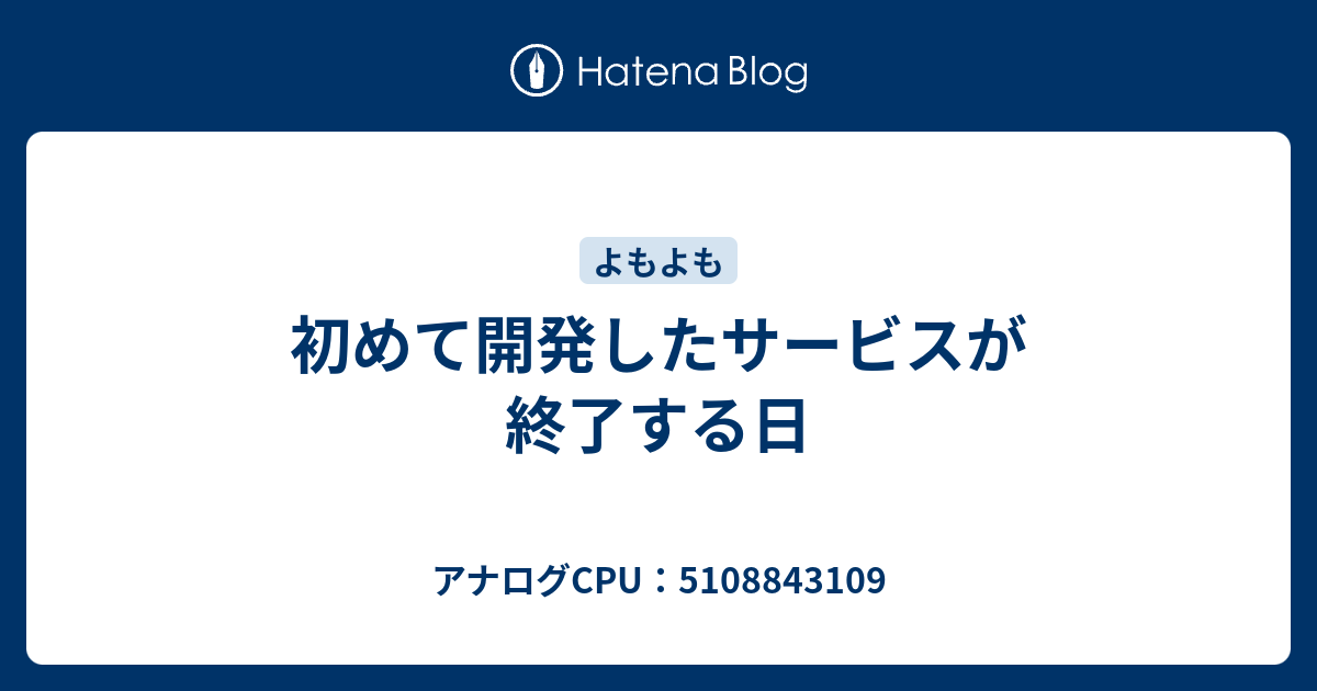 初めて開発したサービスが終了する日 - アナログCPU：5108843109