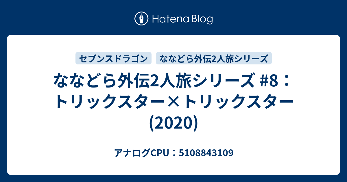 ななどら外伝2人旅シリーズ #8：トリックスター×トリックスター(2020) - アナログCPU：5108843109
