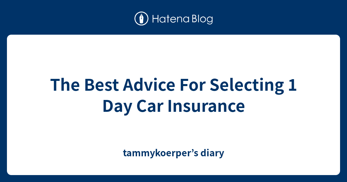 The Best Advice For Selecting 1 Day Car Insurance - tammykoerper’s diary