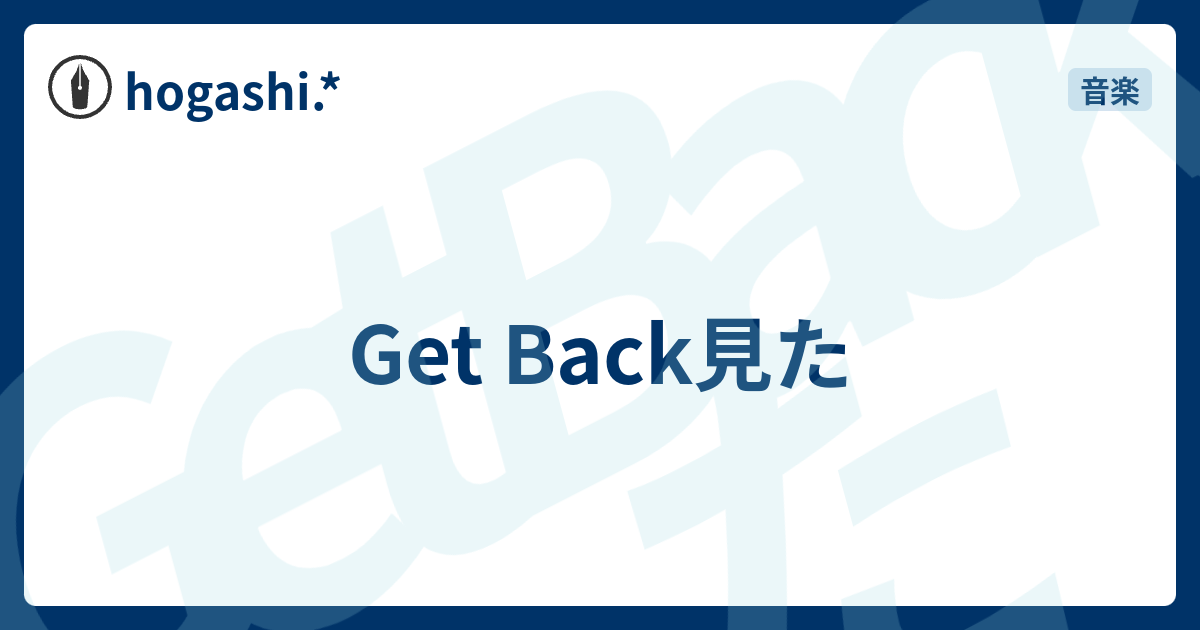 Get Back見た - hogashi.*