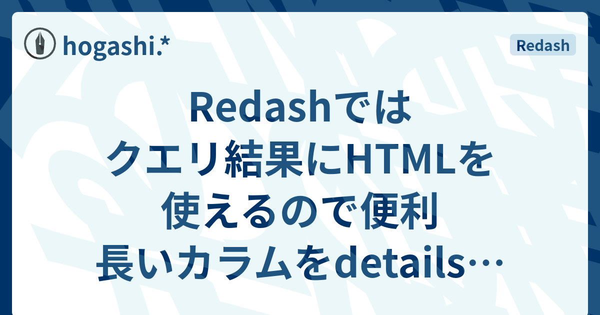 Redashではクエリ結果にHTMLを使えるので便利 長いカラムをdetailsで畳める ほか - hogashi.*