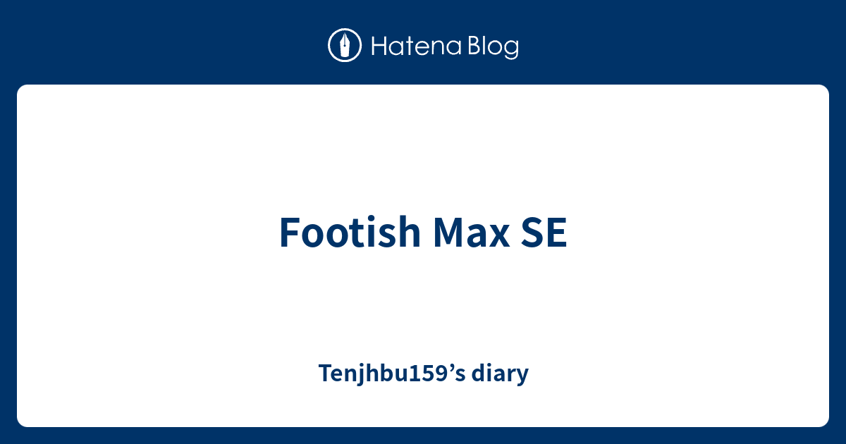 Footish Max SE - Tenjhbu159’s diary