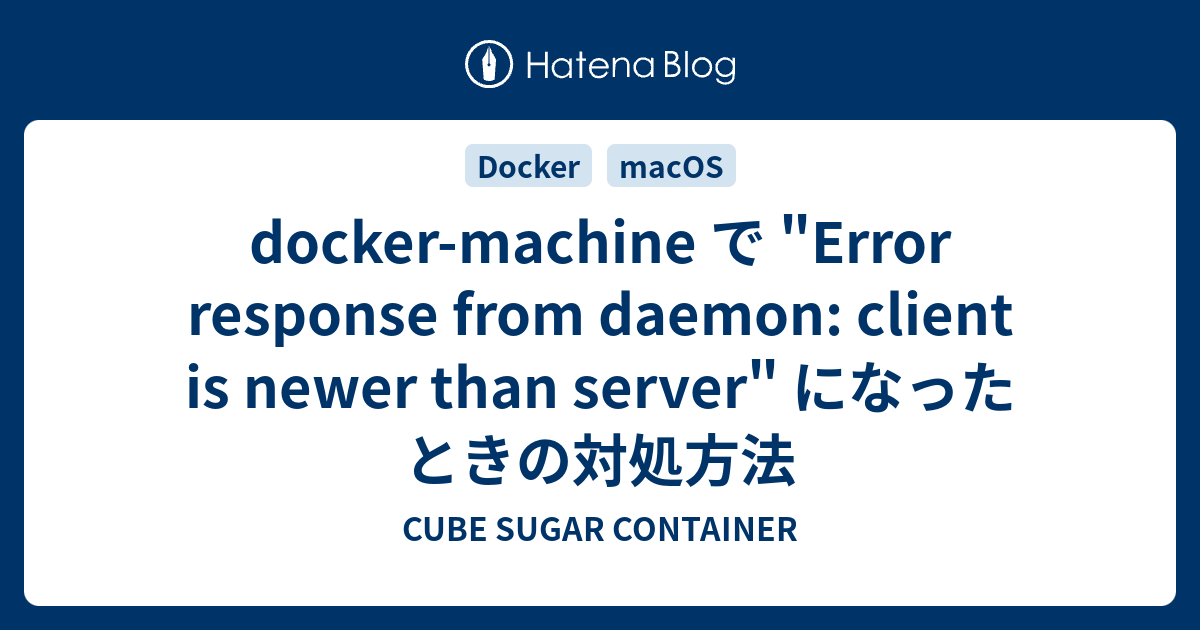 docker-machine で "Error response from daemon: client is newer than server" になったときの対処方法 - CUBE ...