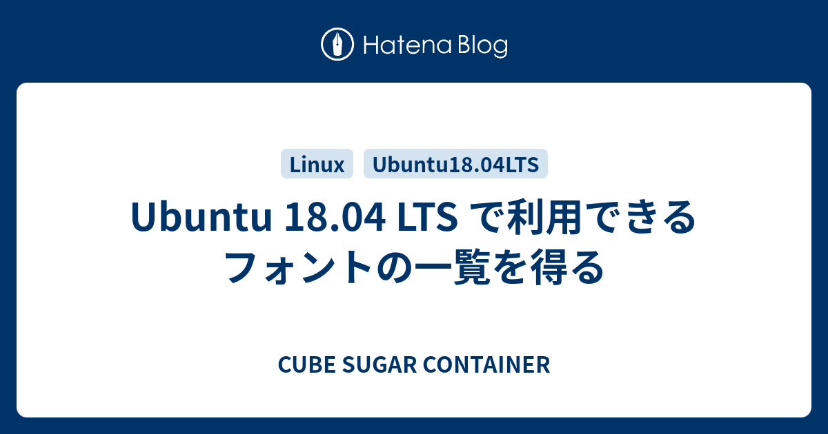 Ubuntu 18.04 LTS で利用できるフォントの一覧を得る - CUBE SUGAR CONTAINER