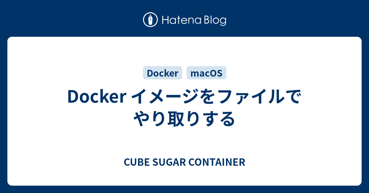 Docker イメージをファイルでやり取りする - CUBE SUGAR CONTAINER