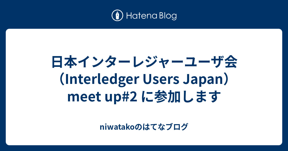 日本インターレジャーユーザ会（Interledger Users Japan）meet up#2 に参加します - niwatakoのはてなブログ