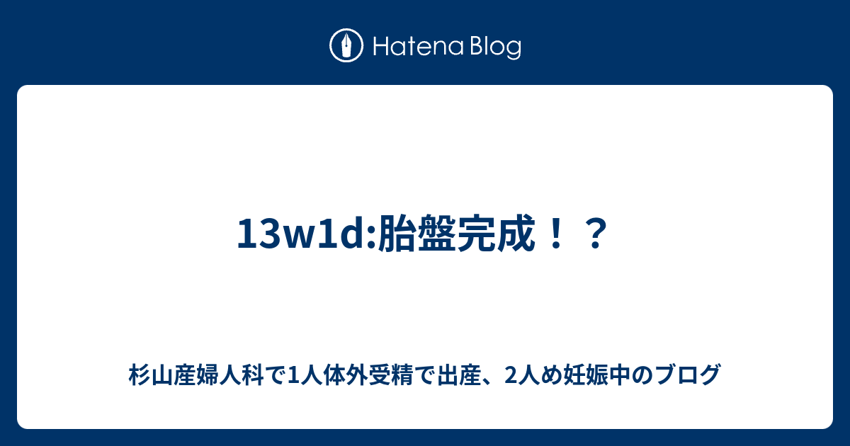 13w1d:胎盤完成！？ - 杉山産婦人科で1人体外受精で出産、2人め妊娠中のブログ