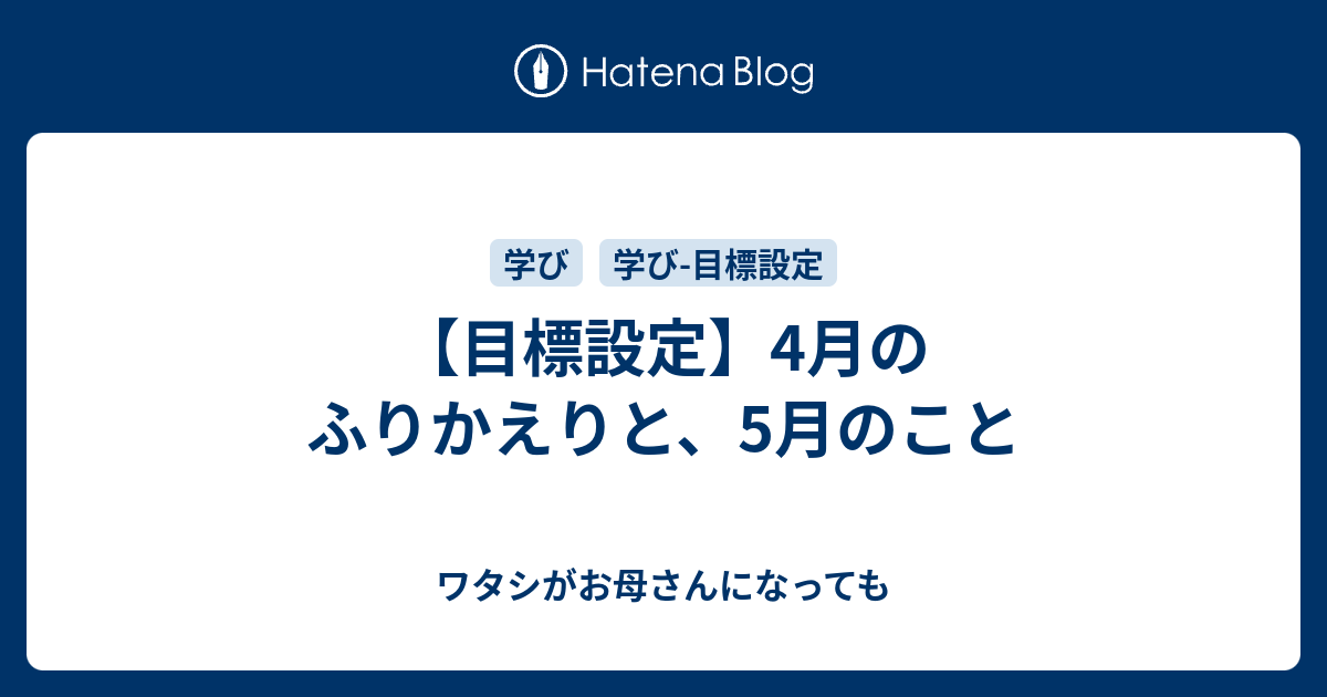 【目標設定】4月のふりかえりと、5月のこと - ワタシがお母さんになっても