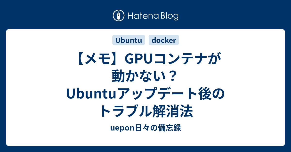 【メモ】GPUコンテナが動かない？Ubuntuアップデート後のトラブル解消法 - uepon日々の備忘録
