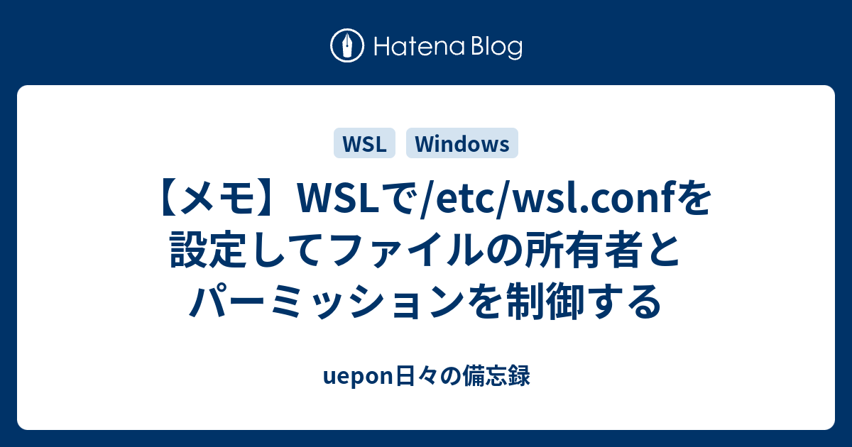 【メモ】WSLで/etc/wsl.confを設定してファイルの所有者とパーミッションを制御する - uepon日々の備忘録