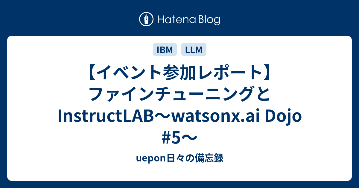【イベント参加レポート】ファインチューニングとInstructLAB～watsonx.ai Dojo #5～ - uepon日々の備忘録