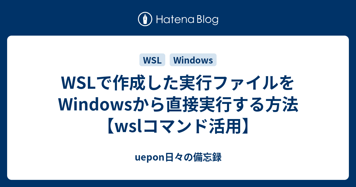 WSLで作成した実行ファイルをWindowsから直接実行する方法【wslコマンド活用】 - uepon日々の備忘録