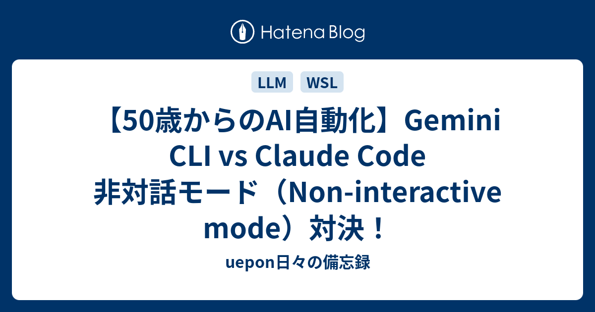 【50歳からのAI自動化】Gemini CLI vs Claude Code 非対話モード（Non-interactive mode）対決！ - uepon日々の備忘録