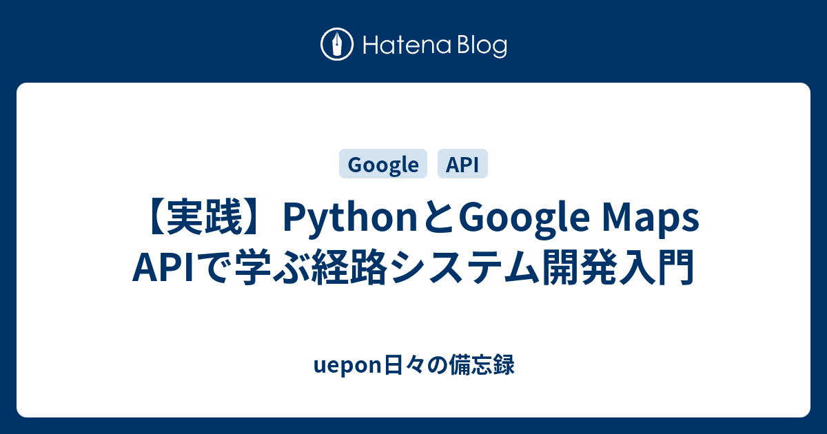 【実践】PythonとGoogle Maps APIで学ぶ経路システム開発入門 - uepon日々の備忘録