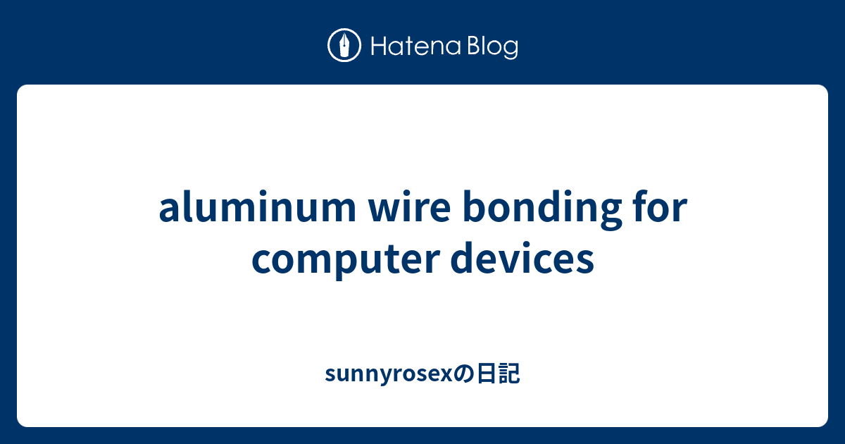 aluminum wire bonding for computer devices - sunnyrosexの日記