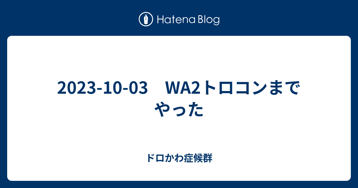 2023-10-03 WA2トロコンまでやった - ドロかわ症候群