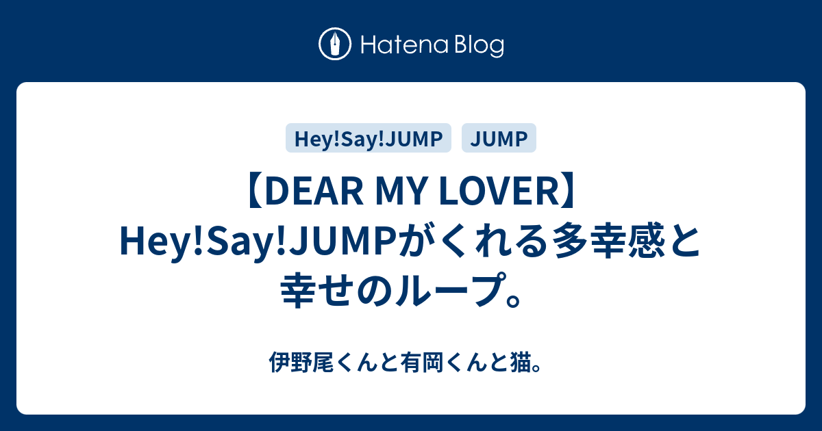 【DEAR MY LOVER】Hey!Say!JUMPがくれる多幸感と幸せのループ。 - 伊野尾くんと有岡くんと猫。