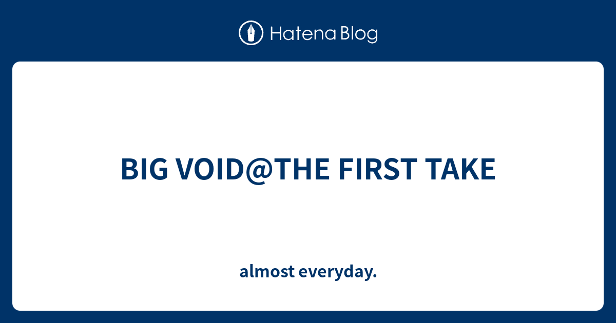 BIG VOID@THE FIRST TAKE - almost everyday.