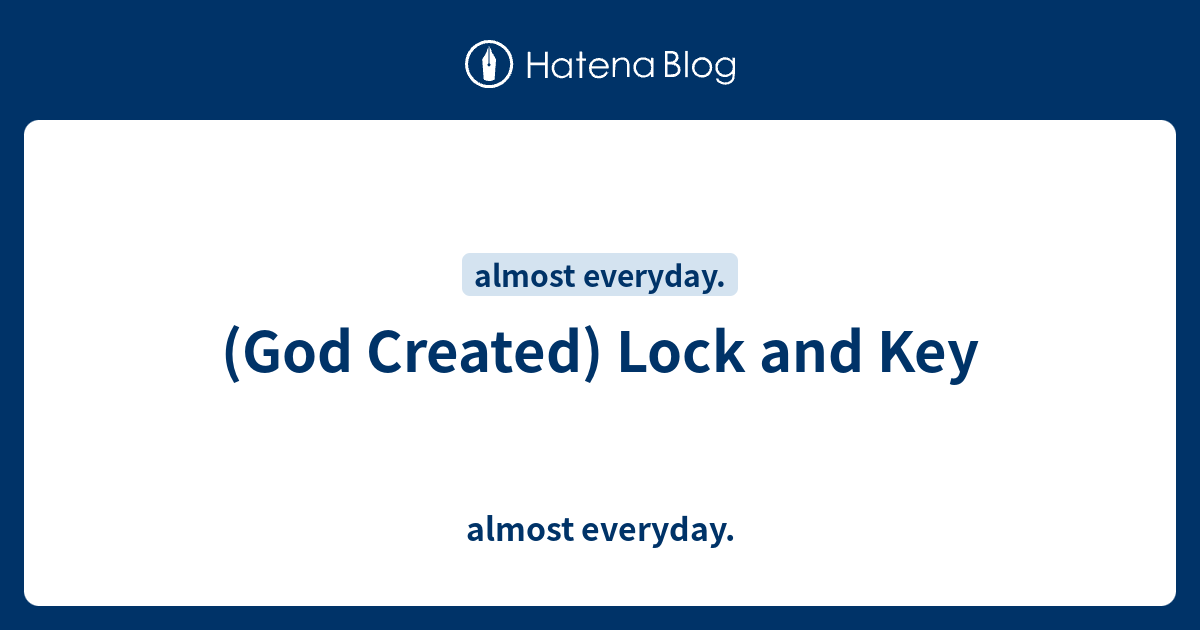 (God Created) Lock and Key - almost everyday.