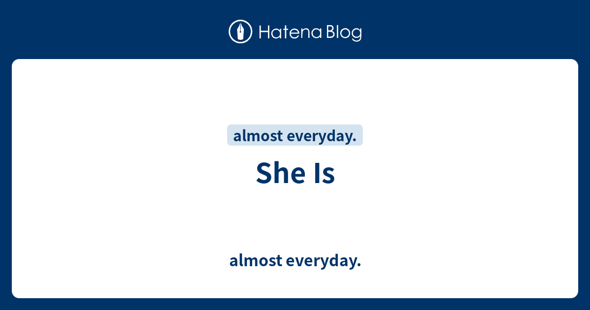 She Is - almost everyday.