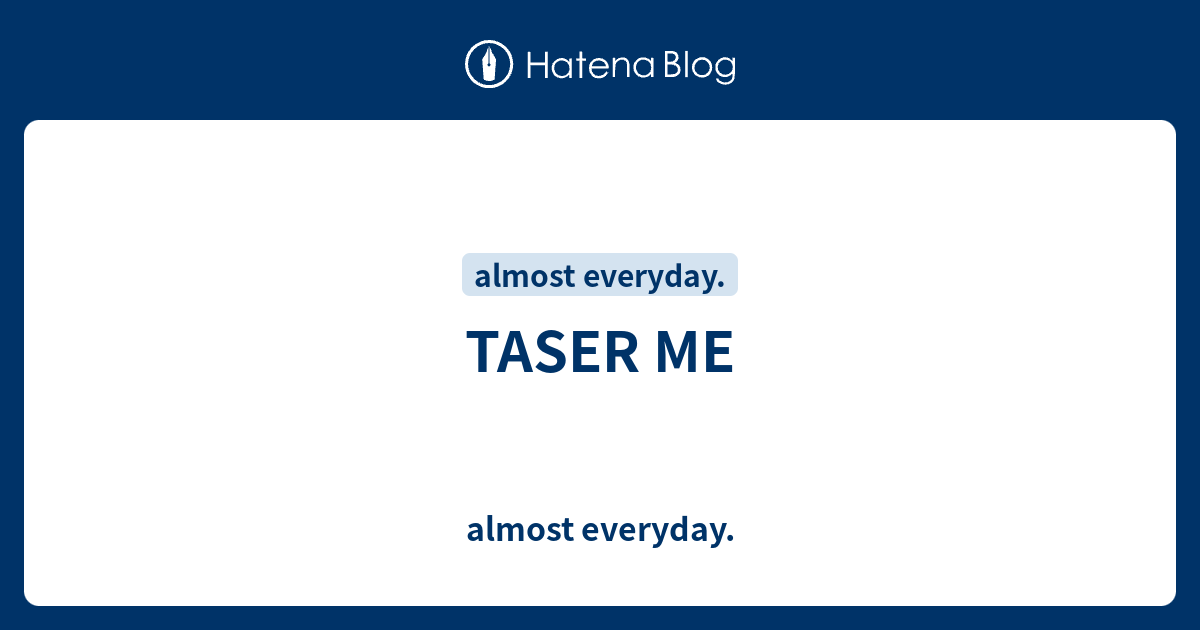 TASER ME - almost everyday.