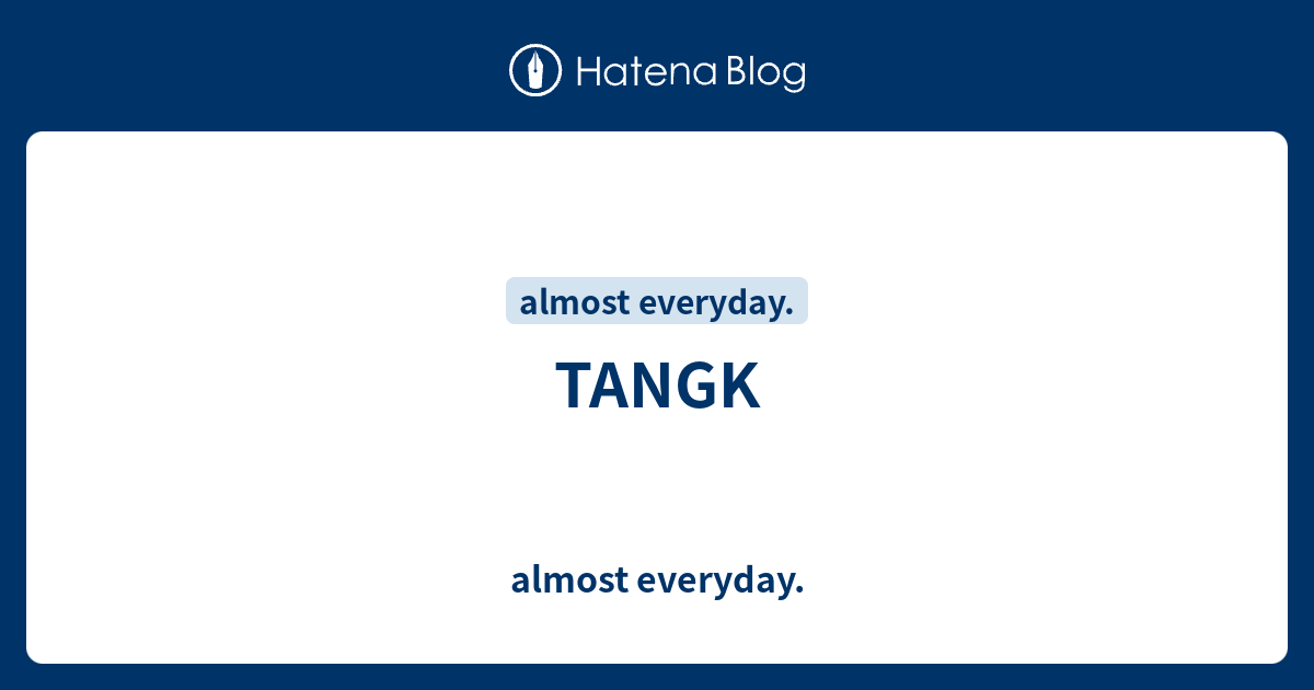 TANGK - almost everyday.
