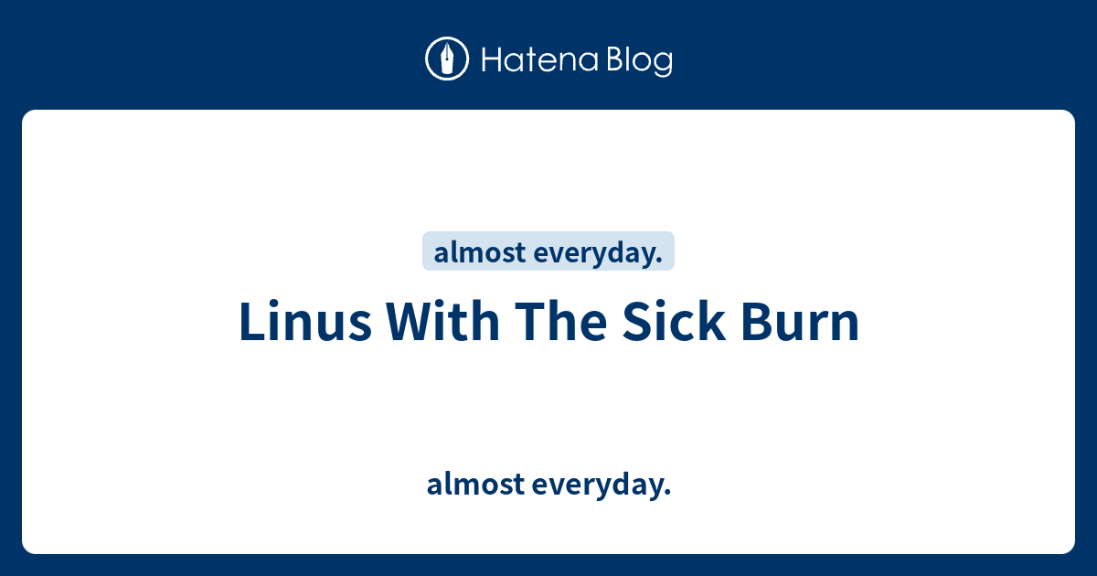 Linus With The Sick Burn - almost everyday.