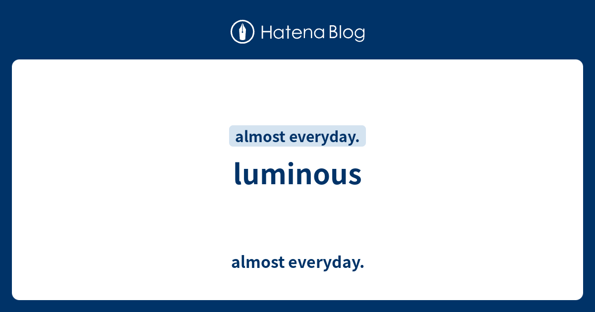luminous - almost everyday.