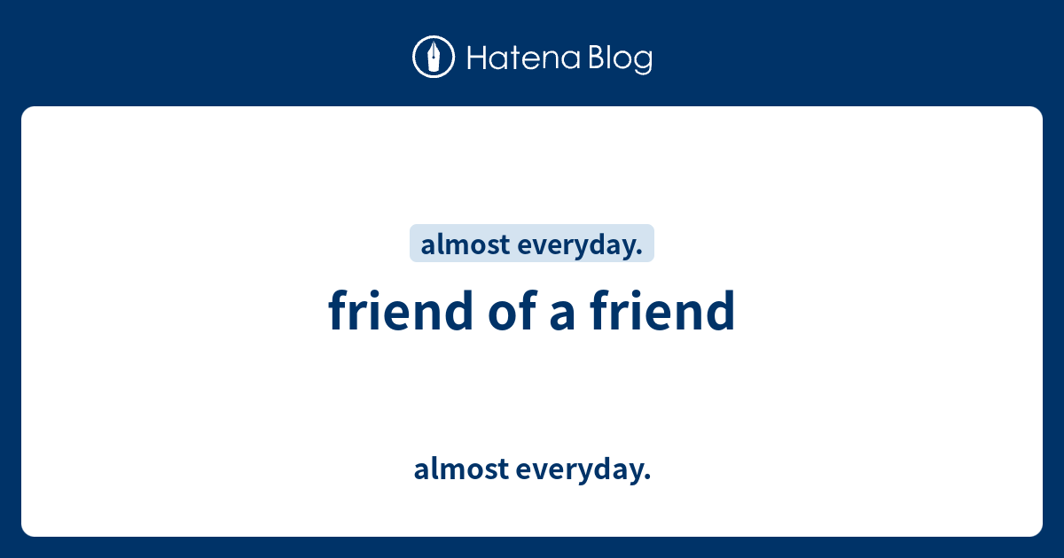 friend of a friend - almost everyday.