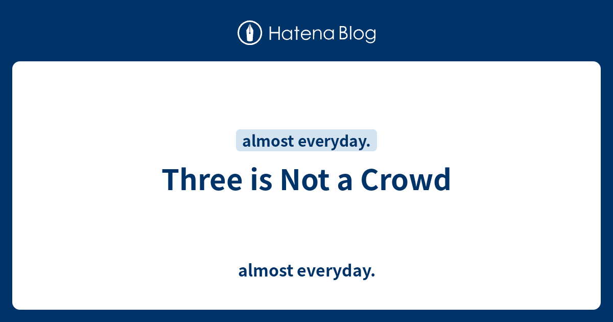 Three is Not a Crowd - almost everyday.