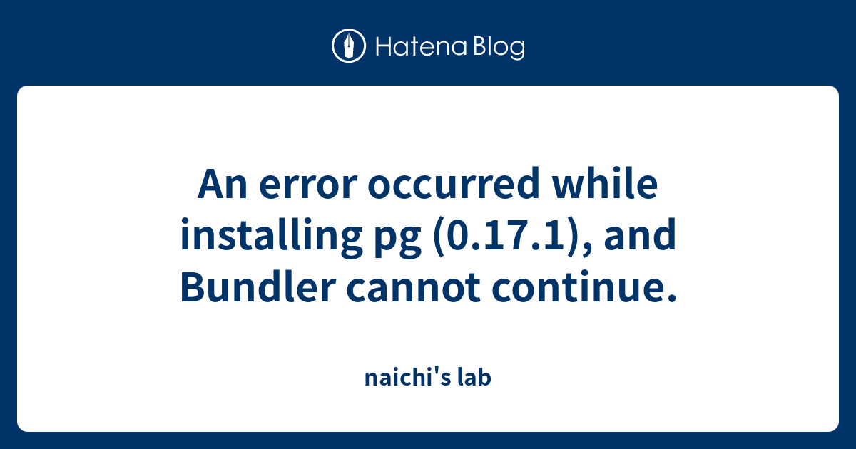 An error occurred while installing pg (0.17.1), and Bundler cannot continue. - naichi's lab