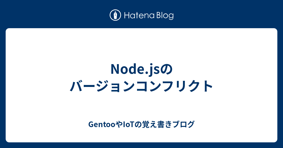 Node.jsのバージョンコンフリクト - GentooやIoTの覚え書きブログ