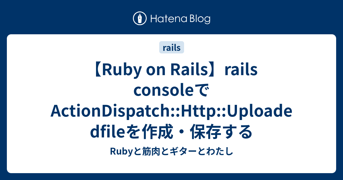 【Ruby on Rails】rails consoleでActionDispatch::Http::Uploadedfileを作成・保存する - Rubyと筋肉とギターとわたし