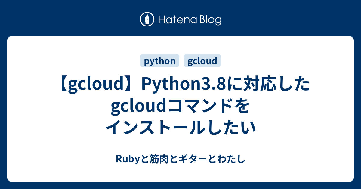 【gcloud】Python3.8に対応したgcloudコマンドをインストールしたい - Rubyと筋肉とギターとわたし