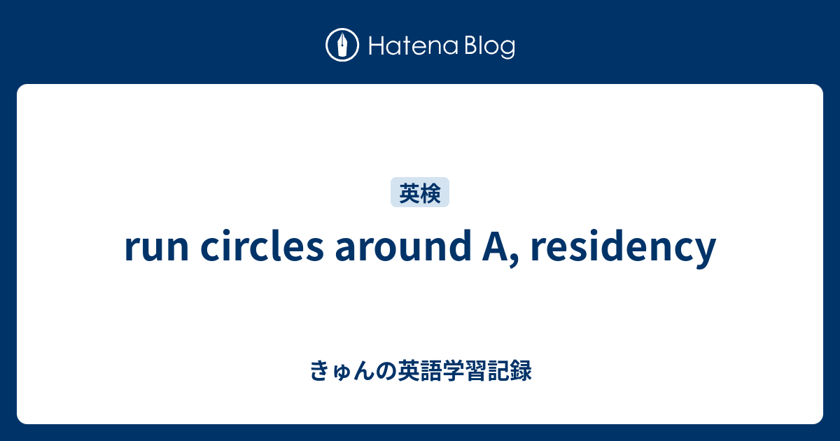 run circles around A, residency - きゅんの英語学習記録