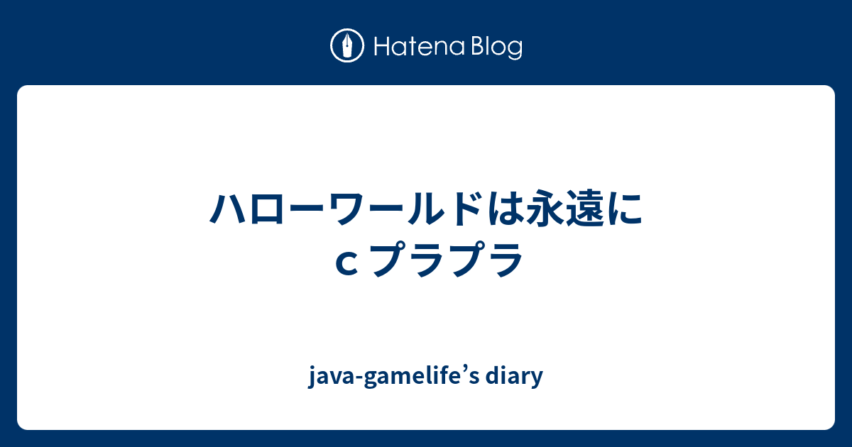 ハローワールドは永遠にcプラプラ - java-gamelife’s diary