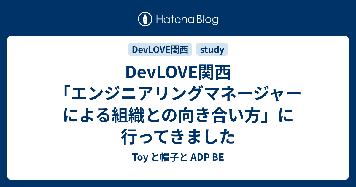 DevLOVE関西 「エンジニアリングマネージャーによる組織との向き合い方」に行ってきました - Toy と帽子と ADP BE