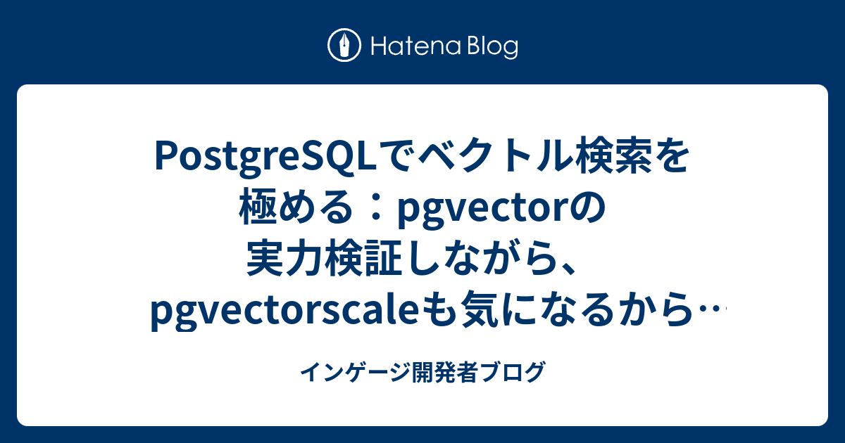 PostgreSQLでベクトル検索を極める：pgvectorの実力検証しながら、pgvectorscaleも気になるから見てみた件について - インゲージ開発者ブログ