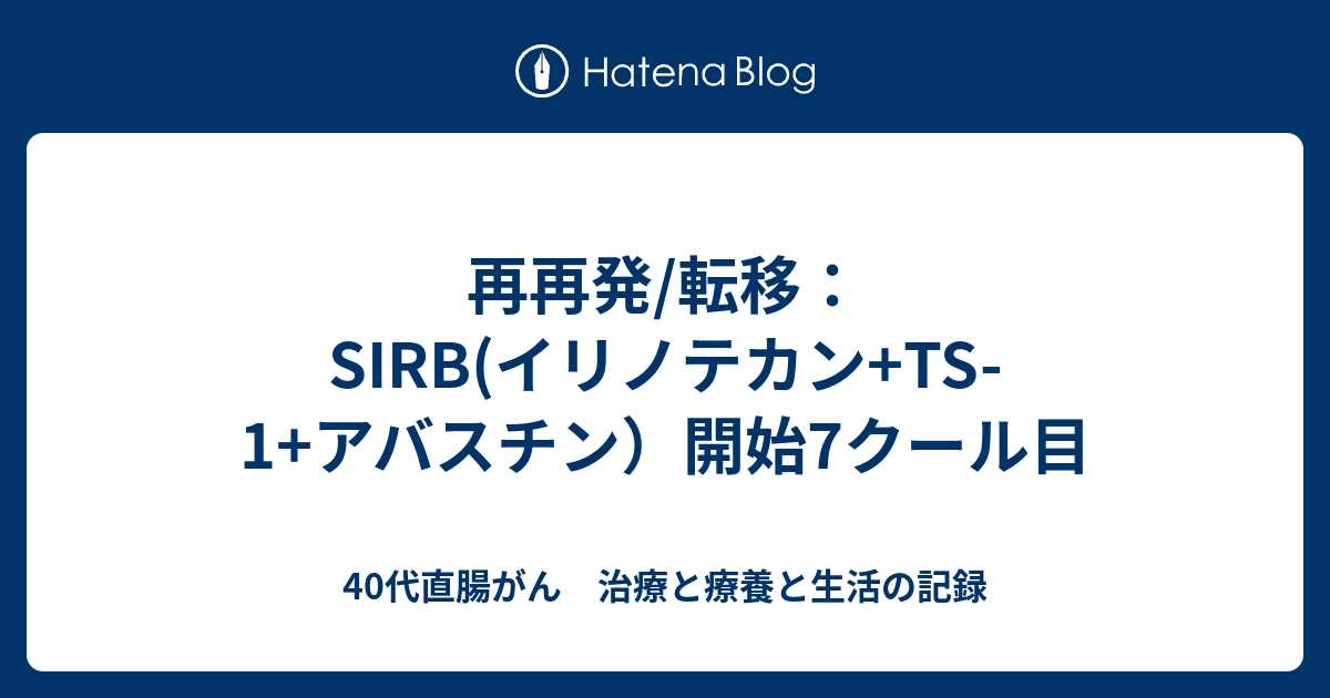 再再発/転移：SIRB(イリノテカン+TS-1+アバスチン）開始7クール目 - 40代直腸がん 治療と療養と生活の記録