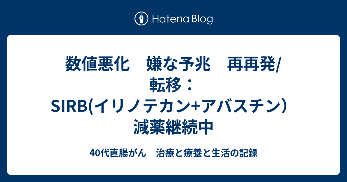 数値悪化 嫌な予兆 再再発/転移：SIRB(イリノテカン+アバスチン）減薬継続中 - 40代直腸がん 治療と療養と生活の記録