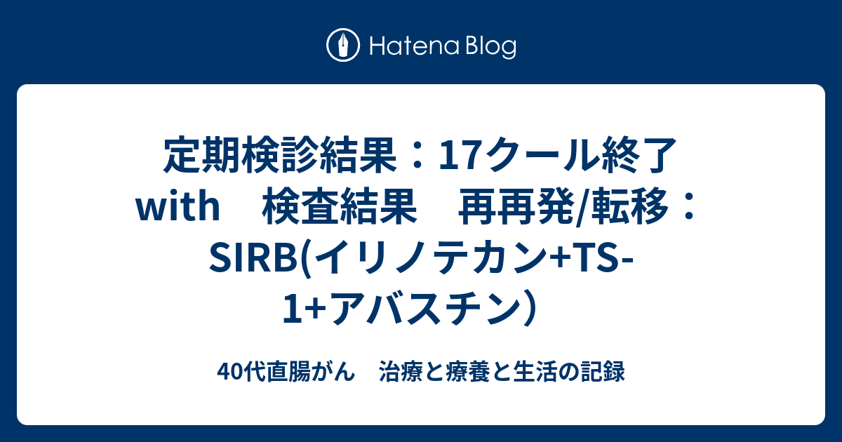 定期検診結果：17クール終了 with 検査結果 再再発/転移：SIRB(イリノテカン+TS-1+アバスチン） - 40代直腸がん 治療と療養 ...