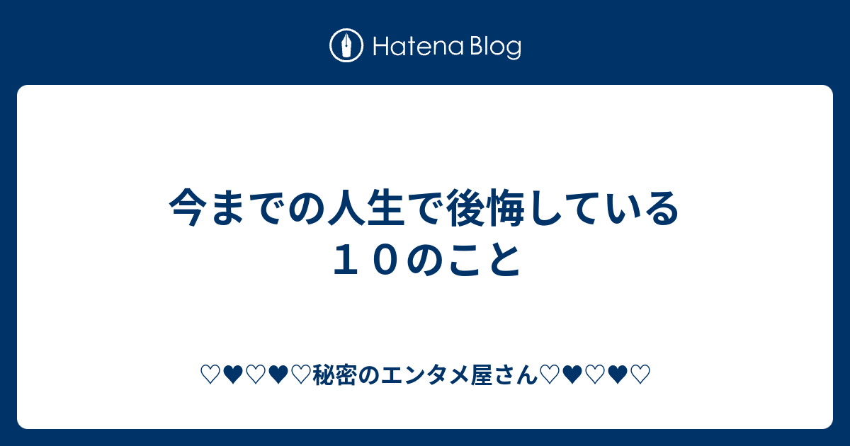 今までの人生で後悔している10のこと ♡♥♡♥♡秘密のエンタメ屋さん♡♥♡♥♡